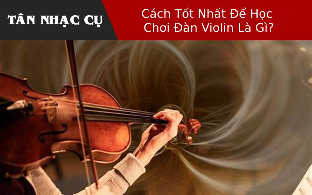 Cách Tốt Nhất Để Học Chơi Đàn Violin Là Gì? – TÂN NHẠC CỤ