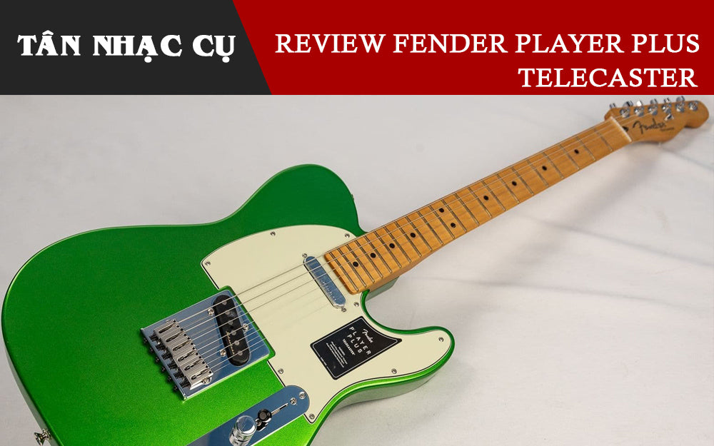 Review Đánh giá Fender Player Plus Telecaster – TÂN NHẠC CỤ